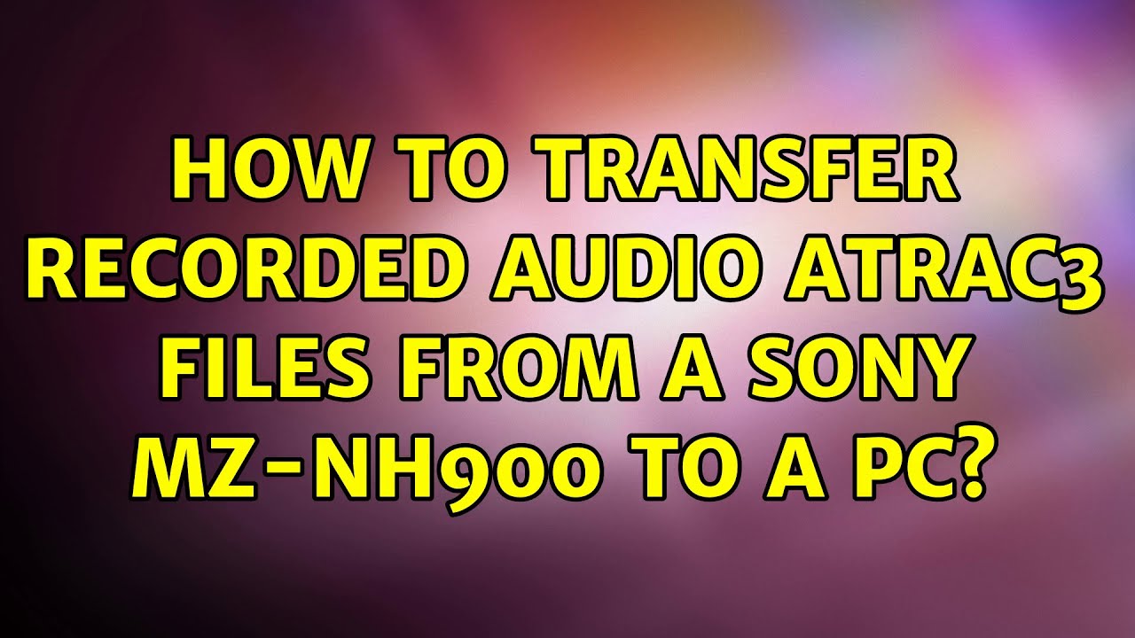 How to transfer recorded audio ATRAC3 files from a Sony MZ-NH900 to a ...