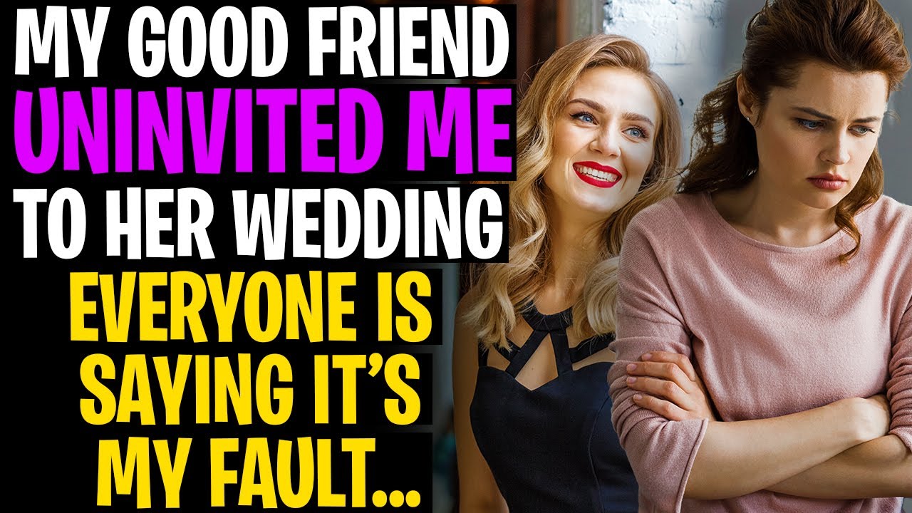 Friend UNINVITED Me From Her Wedding And Everyone Says It's My Fault ...