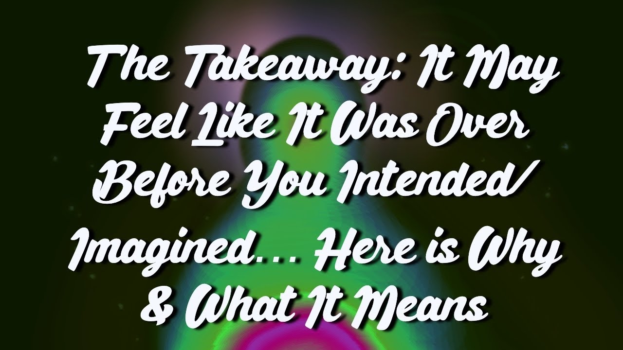 The Takeaway: It May Feel Like It Was Over Before You Intended/Imagined ...
