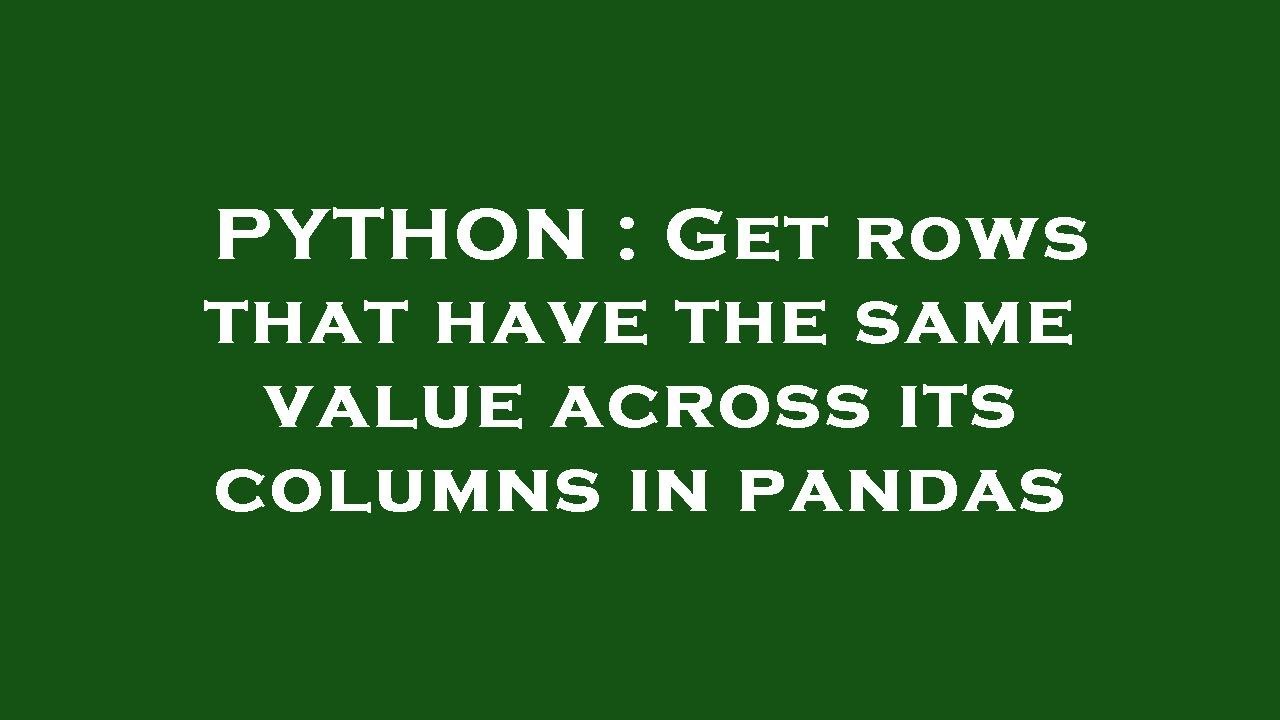 PYTHON Get Rows That Have The Same Value Across Its Columns In Pandas PYTHON Get Rows That Have The Same Value Across Its Columns In Pandas