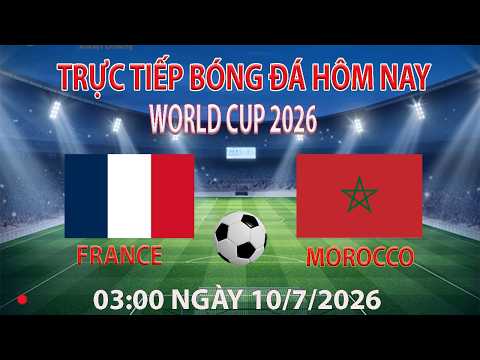 Trực tiếp bóng đá hôm nay Pháp vs Ma Rốc  03:00 ngày 10/7/2026 (bình luận trước trận đấu)