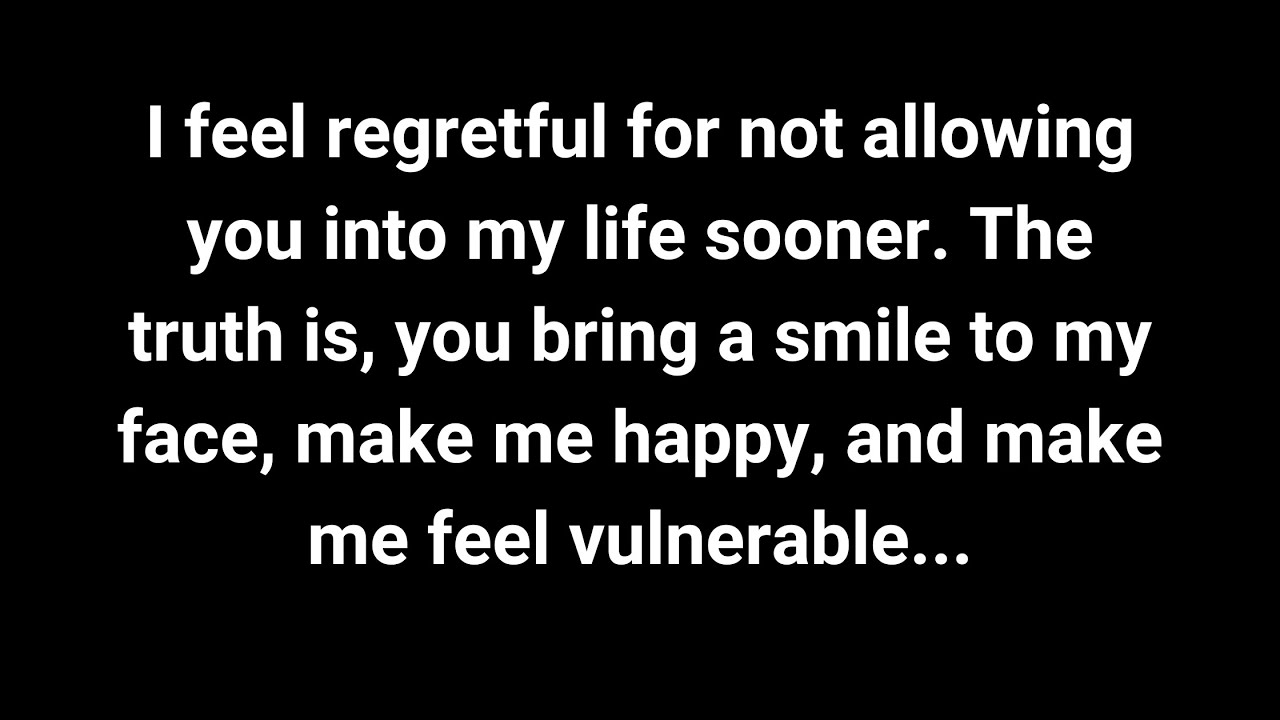 I feel regretful for not allowing you into my life sooner. The truth is ...