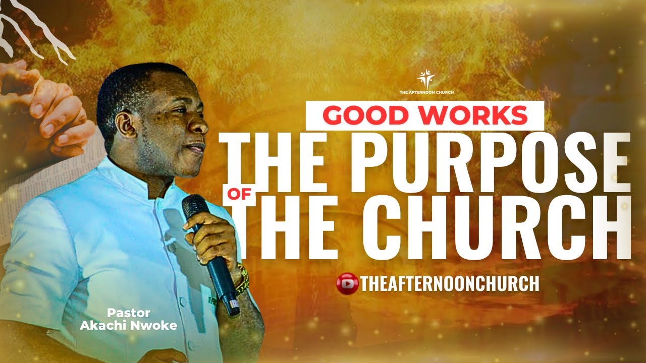 GOOD WORKS: THE PURPOSE OF THE CHURCH - PASTOR AKACHI NWOKE - YouTube