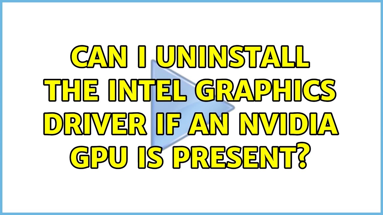 Can I uninstall the Intel graphics driver if an Nvidia GPU is present ...