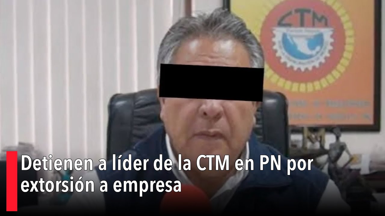 Detienen a líder de la CTM en PN por extorsión a empresa - YouTube