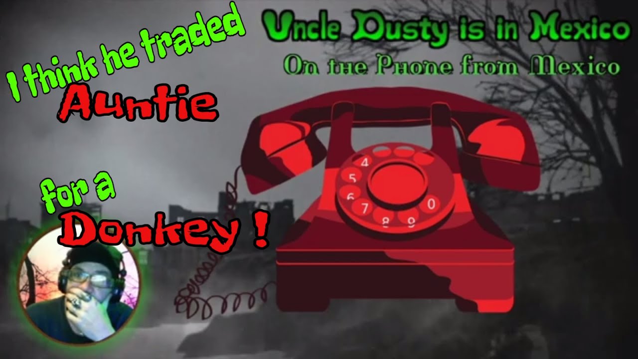 Uncle Dusty ran off to Mexico. I think he trading his 'Old Lady' for a ...