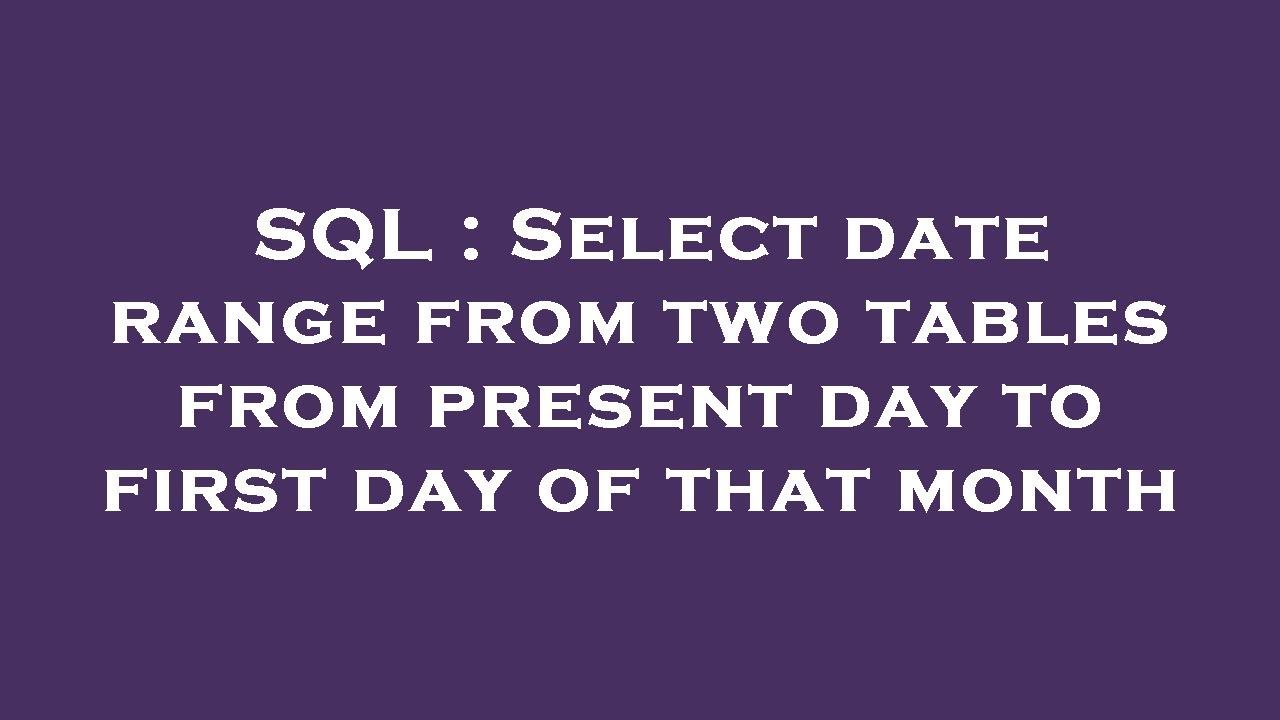 SQL Select Date Range From Two Tables From Present Day To First Day SQL Select Date Range From Two Tables From Present Day To First Day