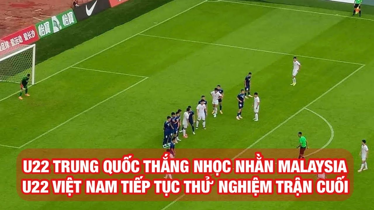 U22 TRUNG QUỐC THẮNG NHỌC NHẰN U22 MALAYSIA, U22 VIỆT NAM XÁC ĐỊNH TIẾP TỤC THỬ NGHIỆM Ở TRẬN ...