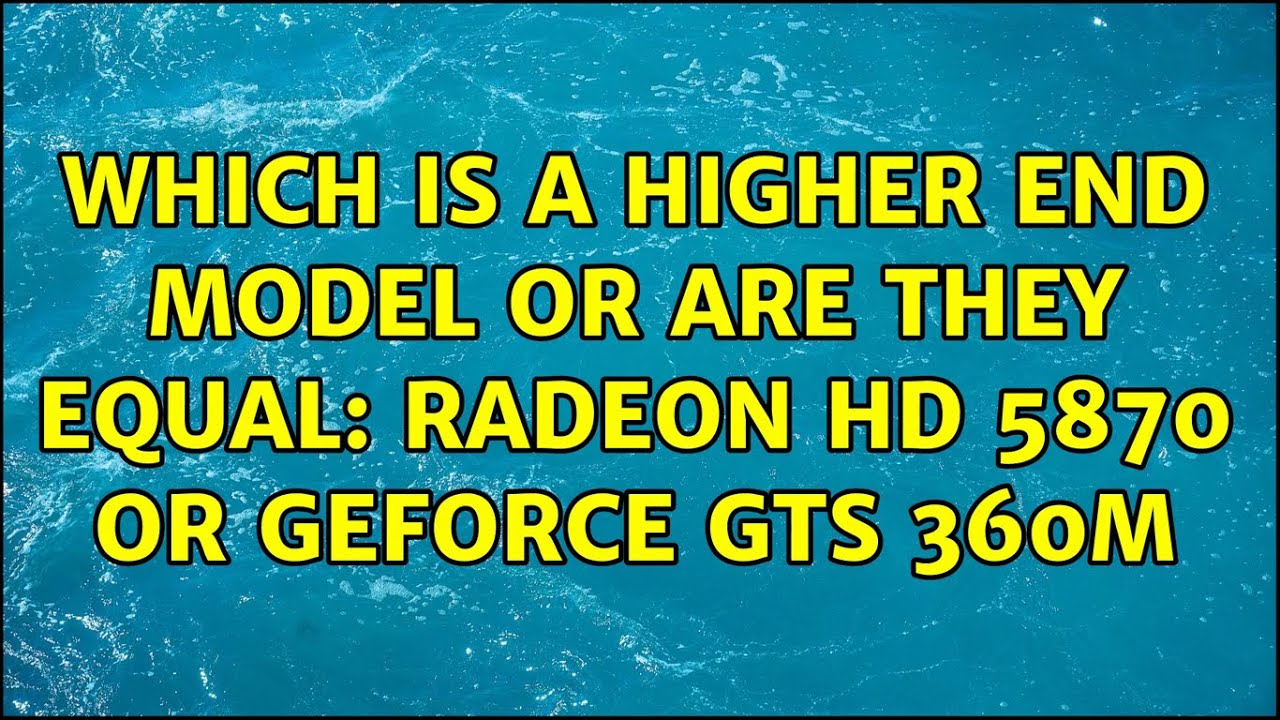 Which is a higher end model or are they equal: Radeon HD 5870 or ...