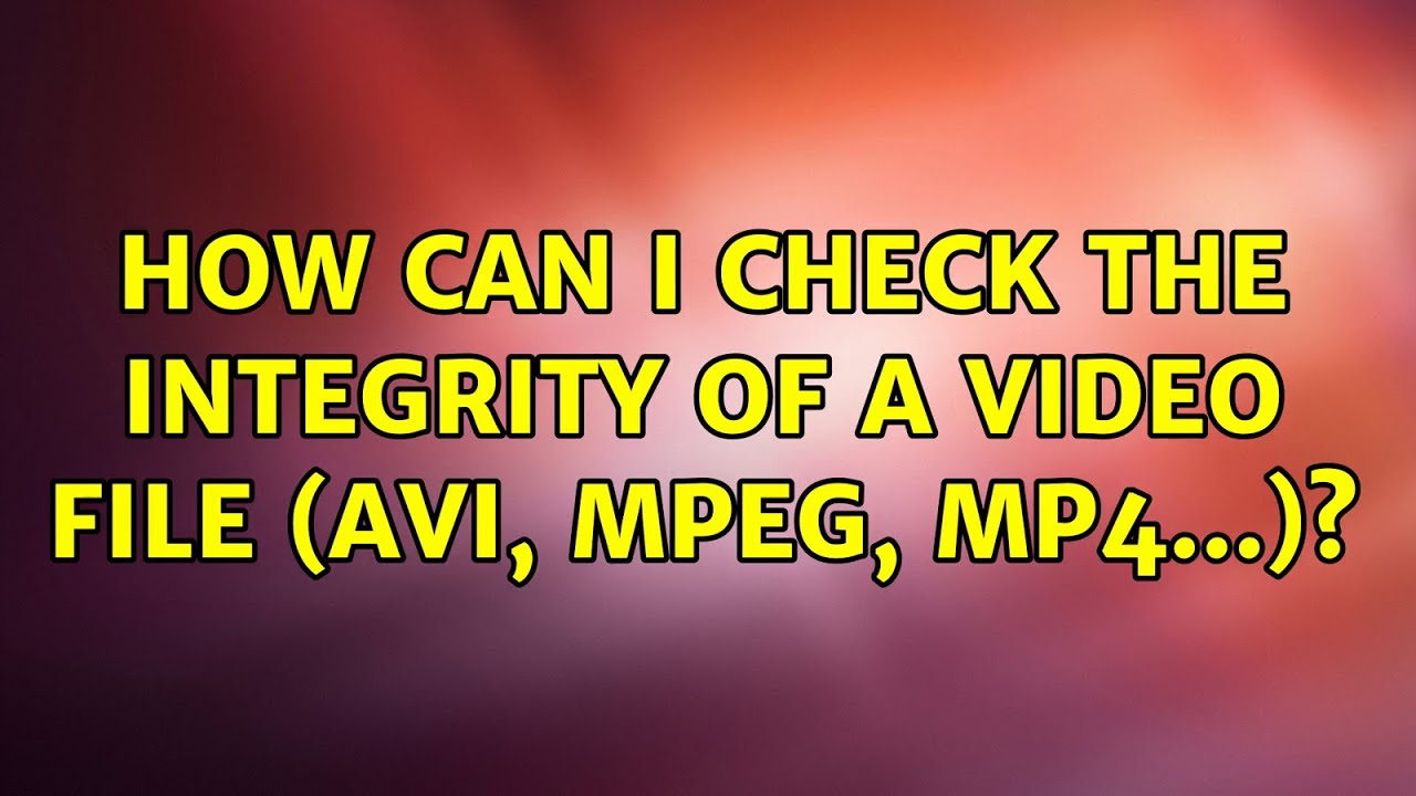 How can I check the integrity of a video file (avi, mpeg, mp4...)? (6 ...