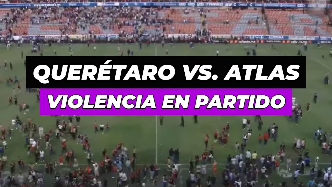 🚨VIOLENCIA EN PARTIDO QUERÉTARO VS. ATLAS | ¿Qué pasó en Querétaro ...