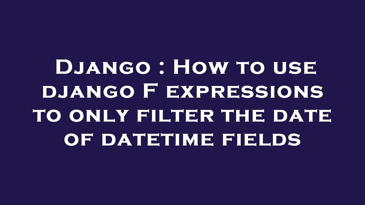 Django How To Use Django F Expressions To Only Filter The Date Of Django How To Use Django F Expressions To Only Filter The Date Of