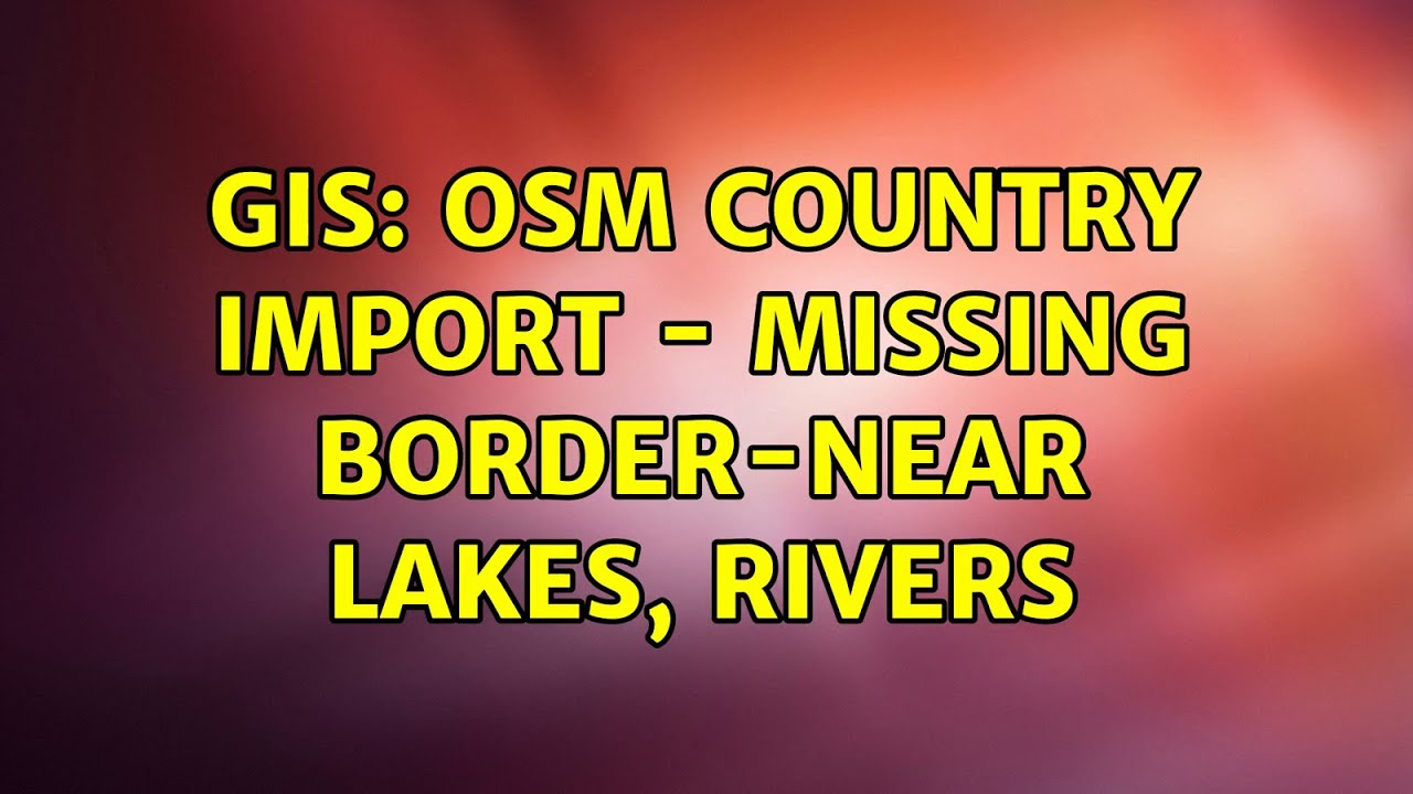 GIS: OSM Country import - missing border-near lakes, rivers (2 ...