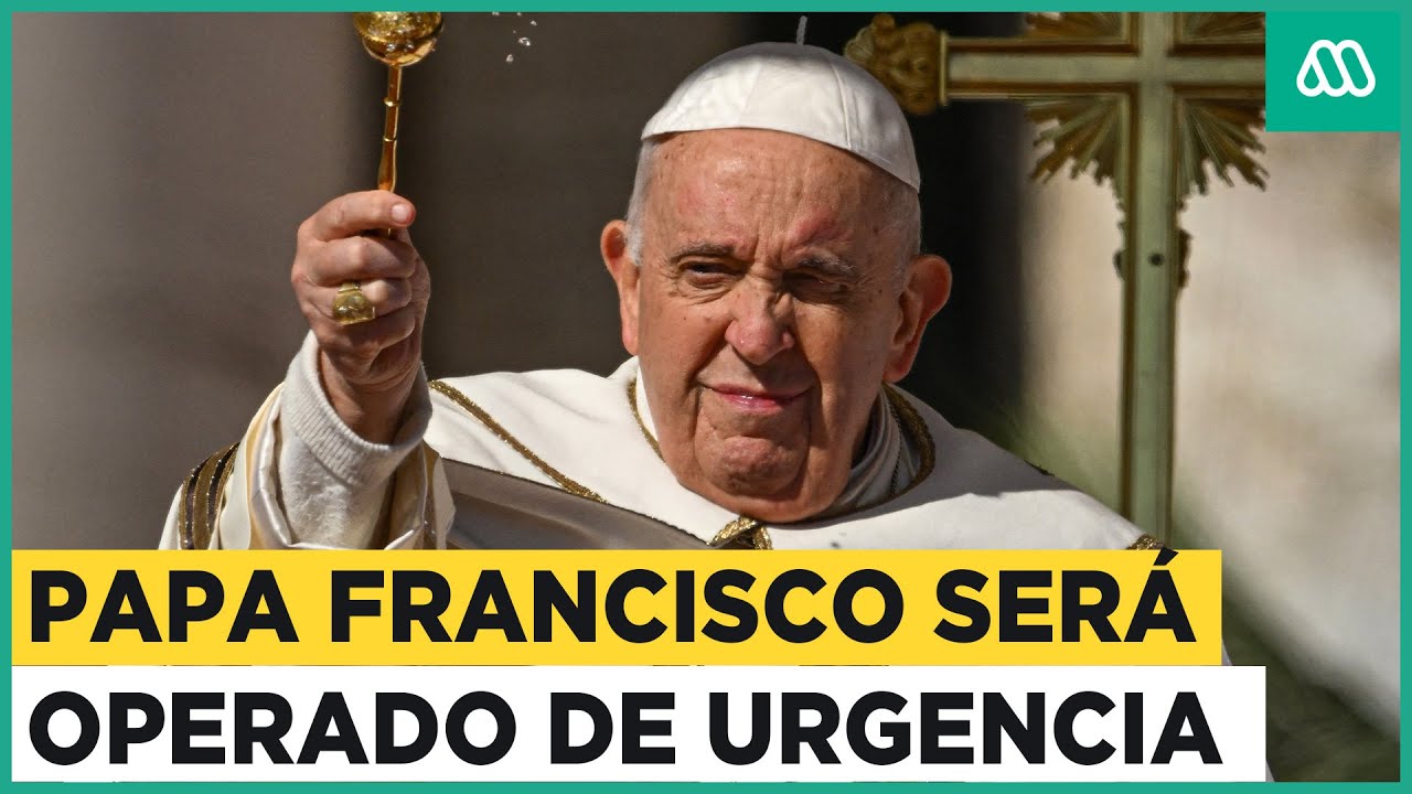 Papa Francisco será operado de urgencia tras complicaciones en su salud ...