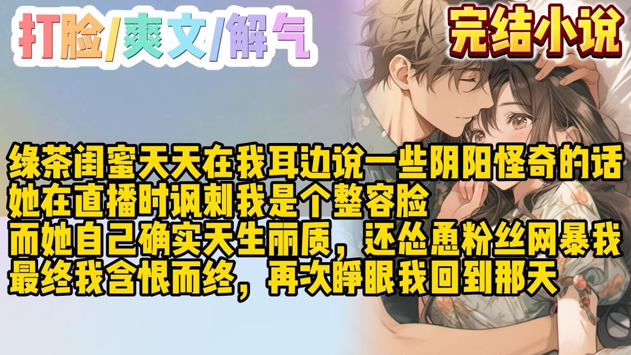 【爽文】这是一篇被上千万人点赞的超爽完结文。我的绿茶闺蜜天天在我耳边说一些阴阳怪奇的话,她在直播时讽刺我是个整容脸,而她自己确实天生丽质,还怂恿粉丝网暴我,最终我含恨而终,再次睁眼我回到一开始