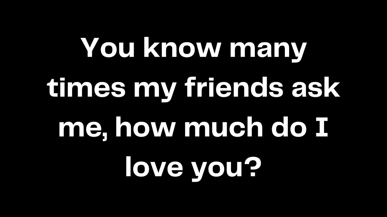 You know many times my friends ask me, how much do I love you? I feel ...