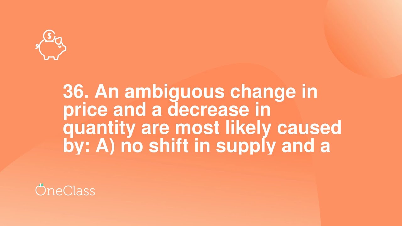 36. An ambiguous change in price and a decrease in quantity are most likely caused by: A) no ...