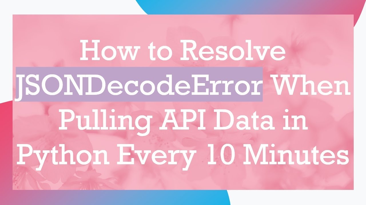 How To Resolve Jsondecodeerror When Pulling Api Data In Python Every 10 2992