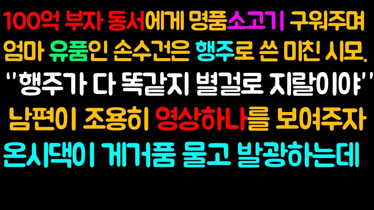 신청사연 100억 부자 동서에게 명품 소고기 구워주며 친정엄마 유품인 손수건은 행주로 쓴 시모 남편이 조용히 영상하나를 보여주자 온시댁이 게거품 물고 발광하는데