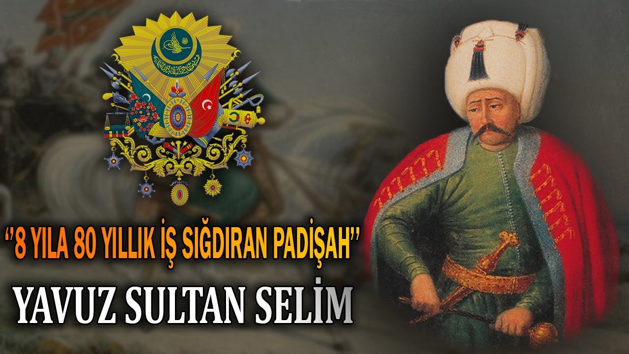 8 Yıla 80 Yıllık İş Sığdıran Padişah - Yavuz Sultan Selim (1512 – 1520 ...