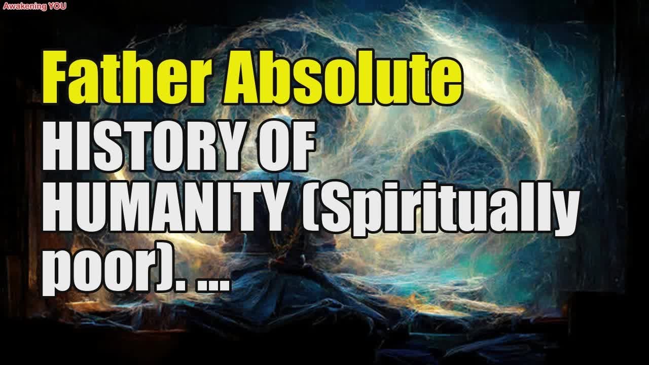 Father Absolute ~ HISTORY OF HUMANITY Spiritually poor | Awakening YOU ...