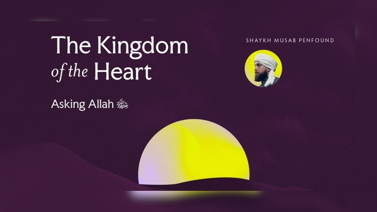 The Kingdom Of The Heart | Shaykh Musab Penfound - Session 14, Asking ...