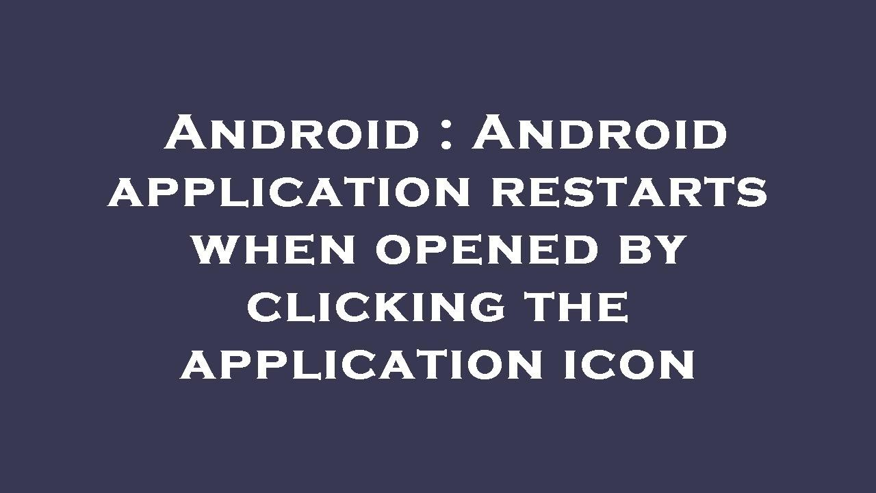 Android : Android application restarts when opened by clicking the ...