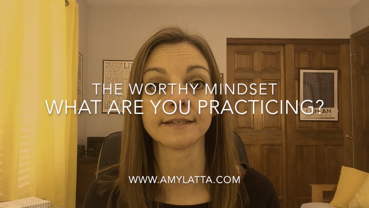 What Are You Practicing? | The Worthy Mindset | Amy Latta - YouTube