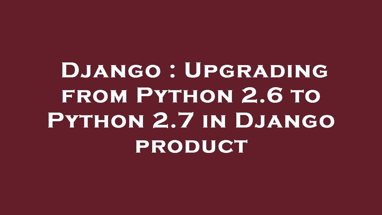 Django : Upgrading from Python 2.6 to Python 2.7 in Django product - YouTube