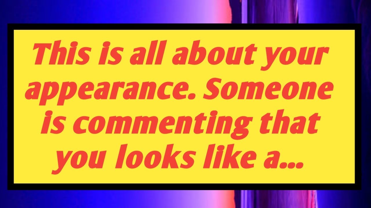 This is all about your appearance. Someone is commenting that you looks ...