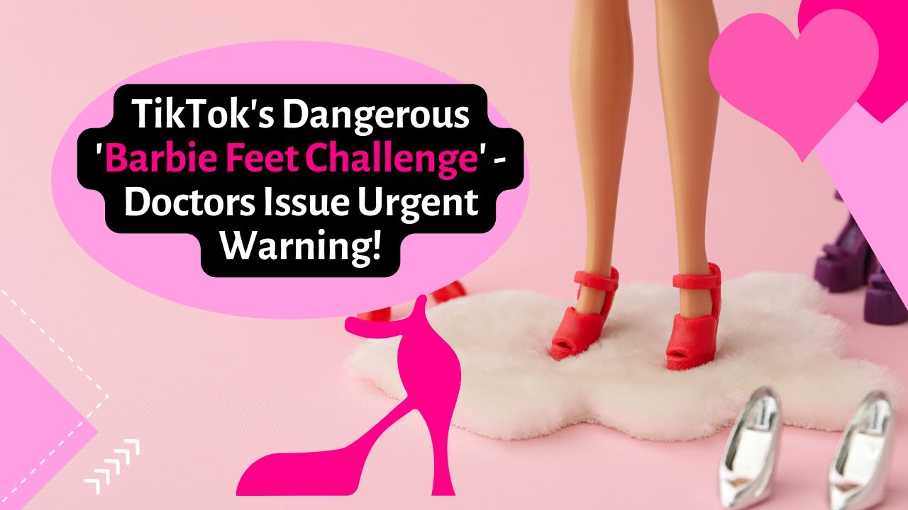 TikTok's Dangerous 'Barbie Feet Challenge' - Doctors Issue Urgent ...
