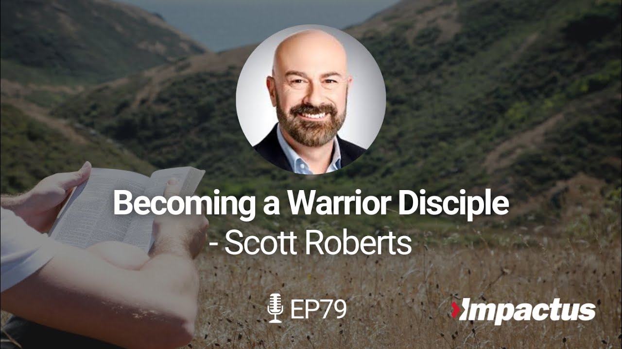 EP 79: Becoming a Warrior Disciple with Scott Roberts | Impactus Podcast - YouTube