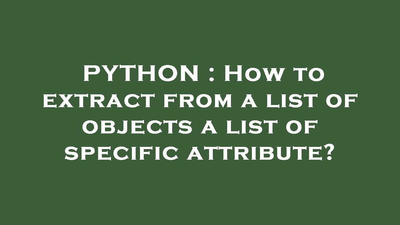 PYTHON How To Extract From A List Of Objects A List Of Specific PYTHON How To Extract From A List Of Objects A List Of Specific