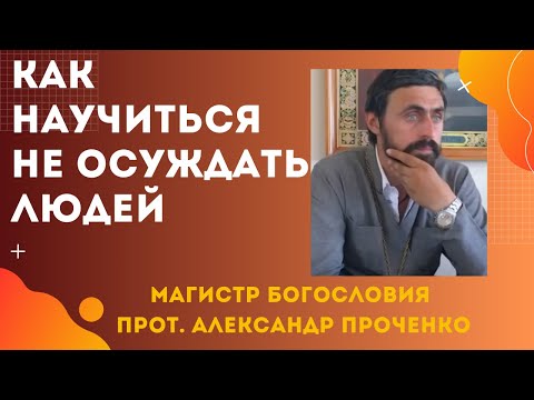 КАК НЕ ОСУЖДАТЬ ЛЮДЕЙ. Прот. Александр ПРОЧЕНКО