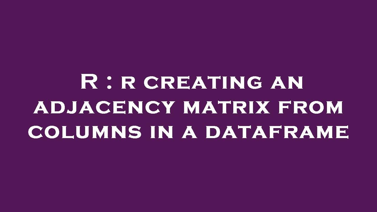 R R Creating An Adjacency Matrix From Columns In A Dataframe YouTube r-r-creating-an-adjacency-matrix-from-columns-in-a-dataframe-youtube