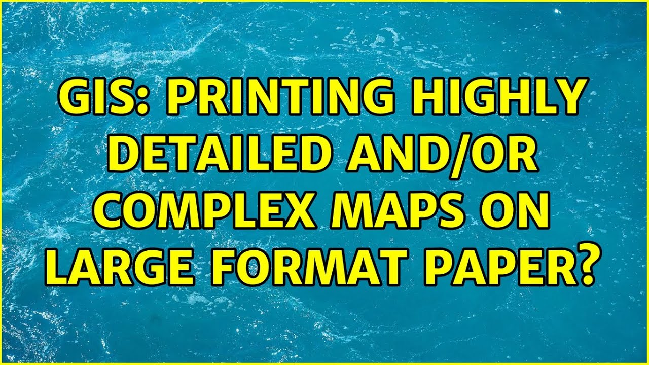 GIS: Printing highly detailed and/or complex maps on large format paper ...