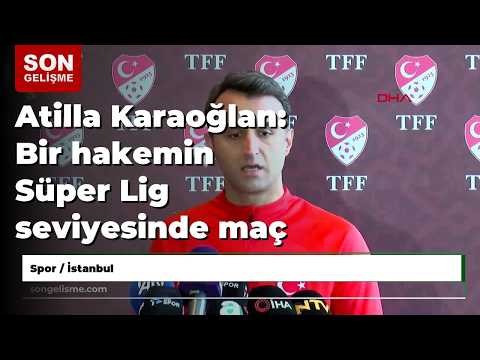 Atilla Karaoğlan: Bir hakemin Süper Lig seviyesinde maç yönetebilmesi için büyük emek gerekiyor