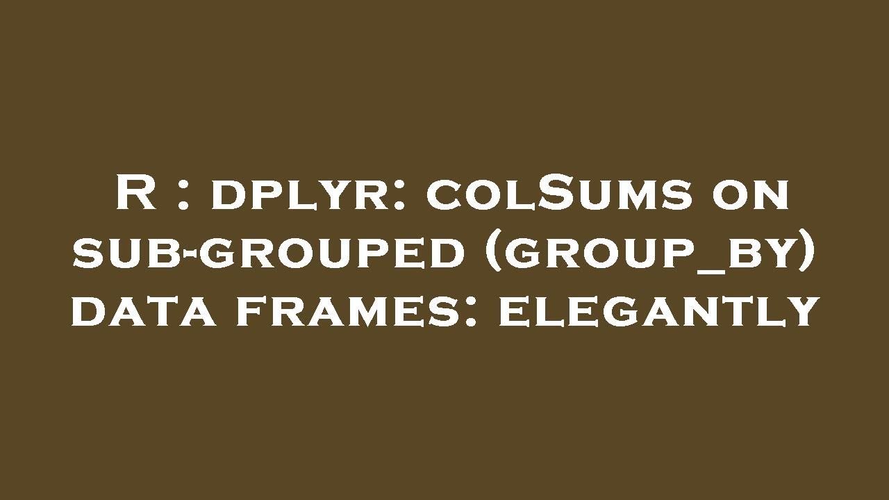 R : dplyr: colSums on sub-grouped (group_by) data frames: elegantly ...