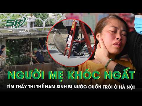 Tìm thấy thi thể nam sinh bị nước cuốn mất tích ở Hà Nội, mẹ khóc ngất gọi tên con | SKĐS