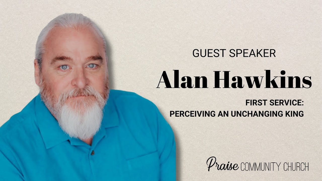 Guest Speaker Alan Hawkins | Perceiving an Unchanging King | Praise ...