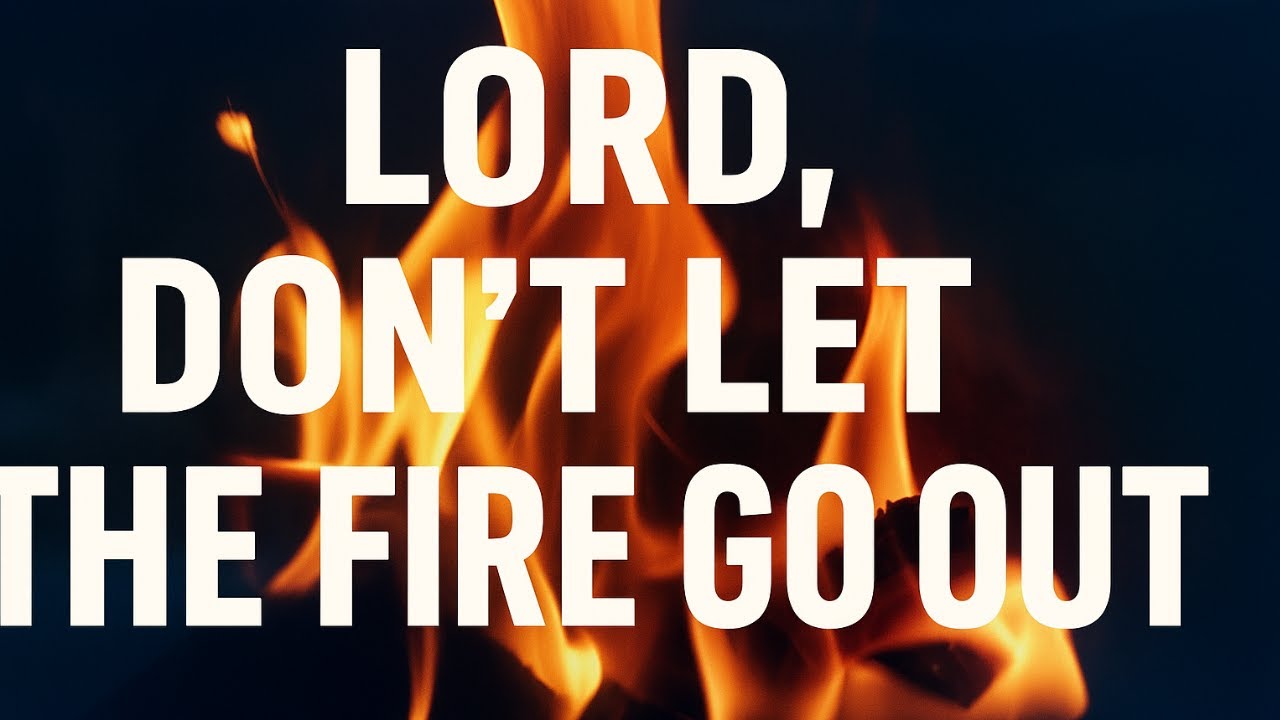 LORD, DON'T LET THE FIRE GO OUT - YouTube