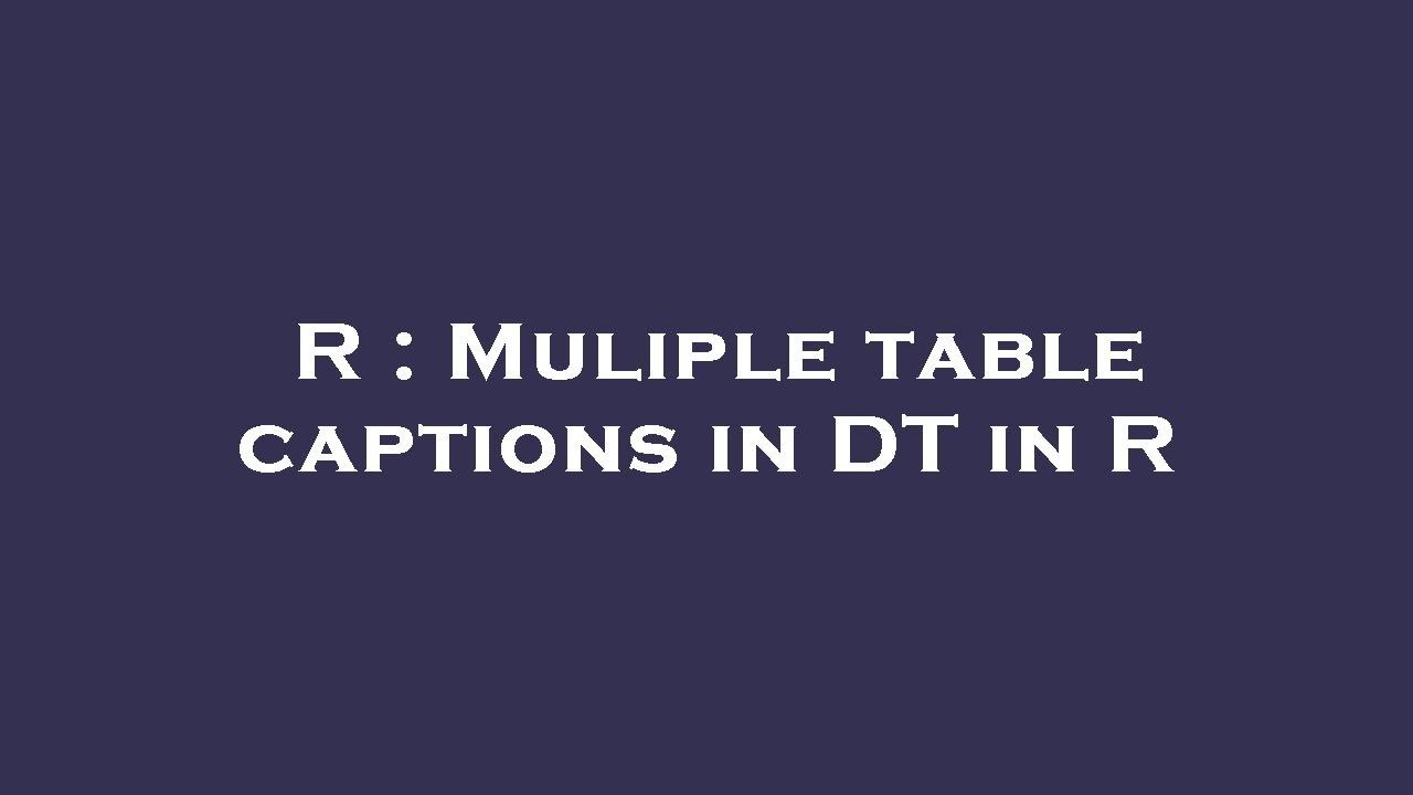 R Muliple Table Captions In DT In R YouTube r-muliple-table-captions-in-dt-in-r-youtube