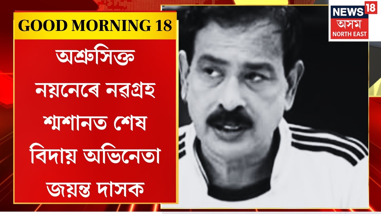 Good Morning 18 | অজস্ৰ গুণমুগ্ধৰ অশ্ৰুসিক্ত নয়নেৰে নৱগ্ৰহ শ্মশানত শেষ ...