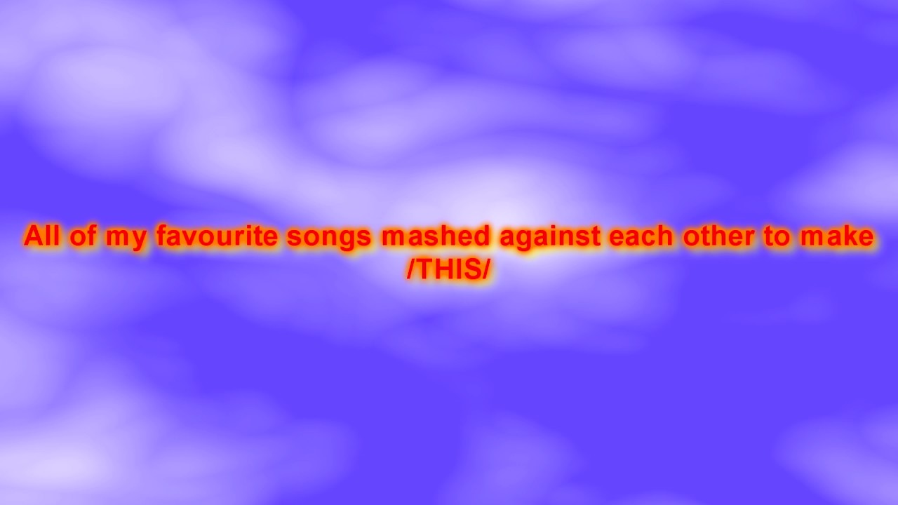 My favourite songs but mashed together to make some sort of extremely ...