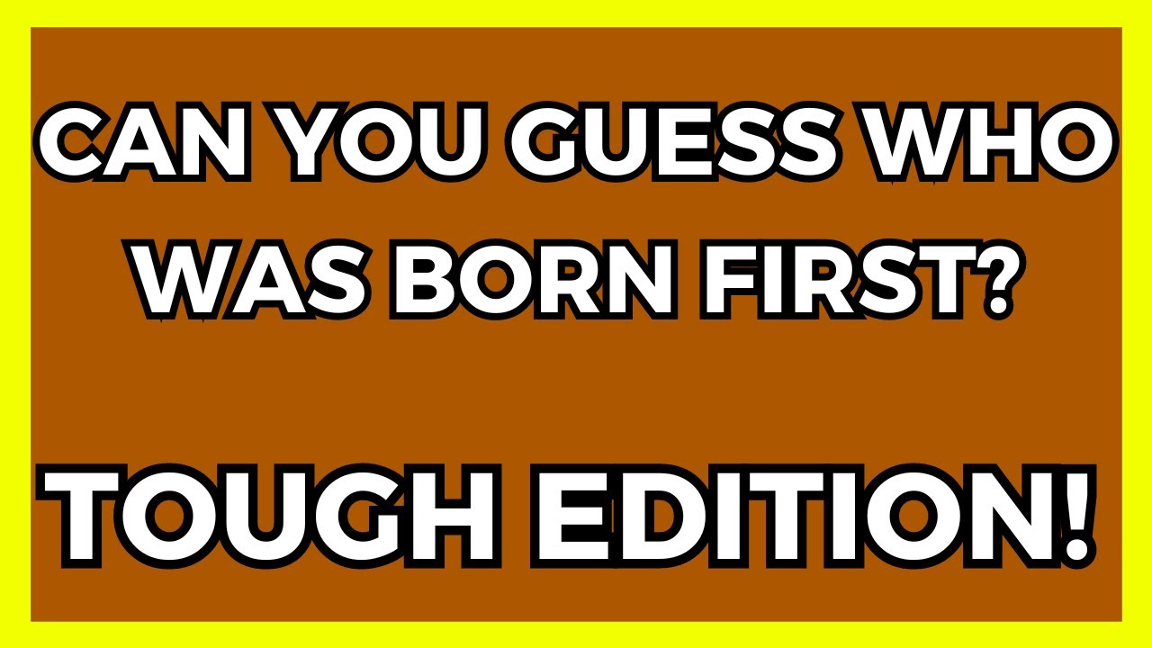 WHO WAS BORN FIRST? - ARE YOU A GOOD GUESSER OR DO YOU REALLY KNOW IT ...