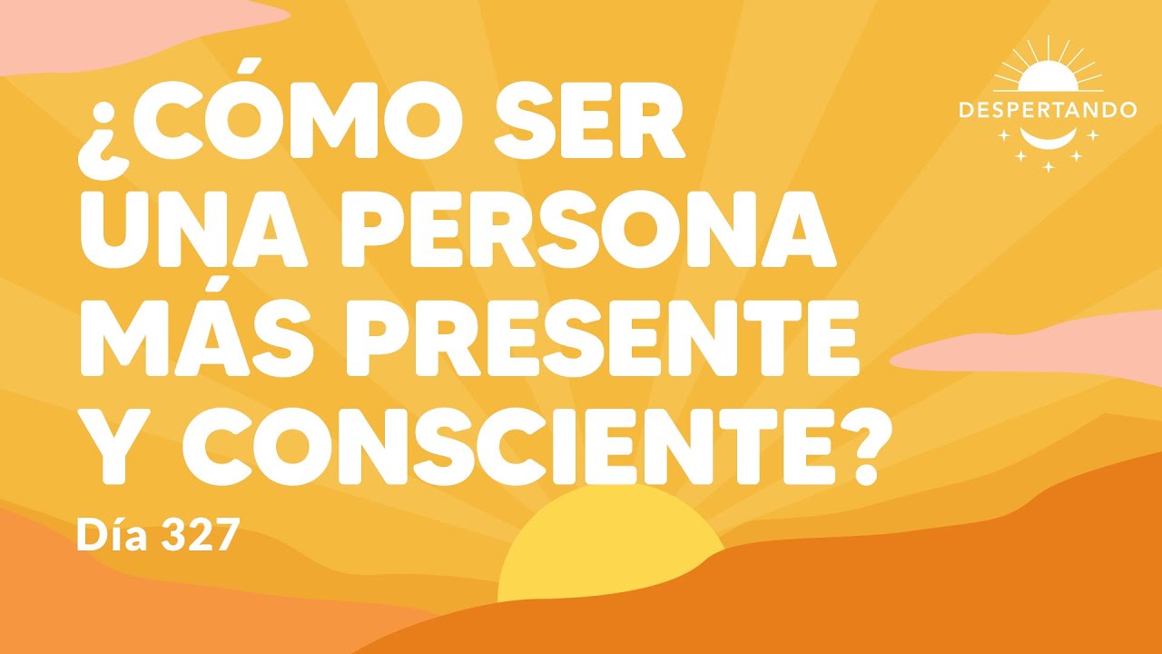 ¿Cómo ser una persona más presente y consciente? - Día 327 Año 3 ...