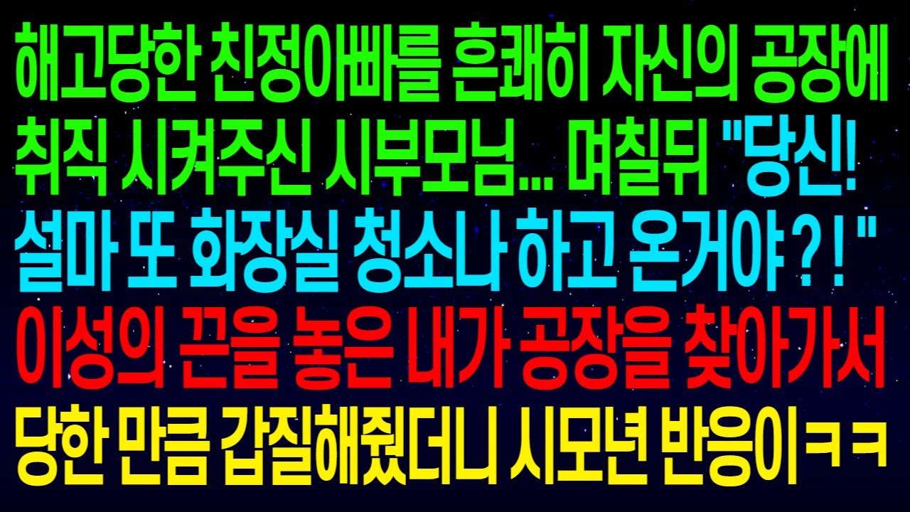 사연열차친정아빠를 흔쾌히 취직시켜주신 시부모님당신 설마 또 화장실 청소나 하고 온거야엄마의 말에 당장 공장을 찾아가 당한 만큼 갑질 해줬더니 반응이ㅋㅋ실화