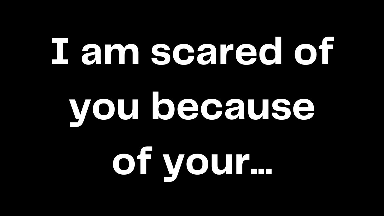 I am scared of you because of your... - YouTube