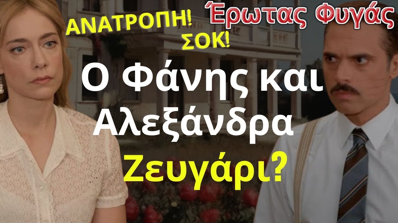 Έρωτας Φυγάς Spoiler: ΑΝΑΤΡΟΠΗ! ΣΟΚ! Ο Φάνης και Αλεξάνδρα Ζευγάρι ...
