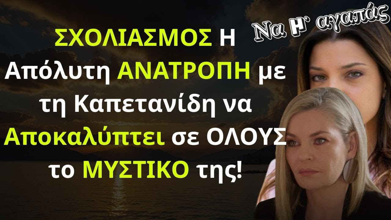 Να μ'αγαπάς Spoiler ΣΧΟΛΙΑΣΜΟΣ Η ΑΝΑΤΡΟΠΗ με τη Καπετανίδη να ...